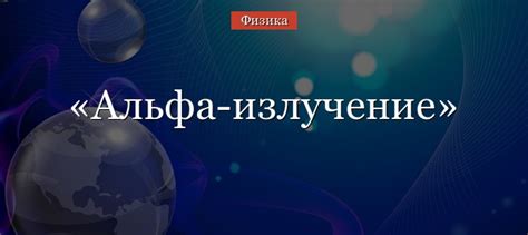 Альфа излучение – характеристика и свойства, заряд частиц, примеры и ...