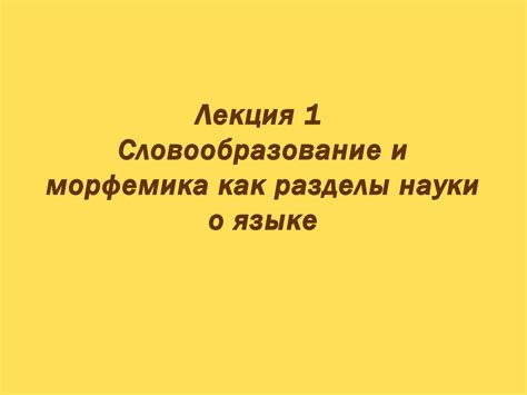 Лекция 1. Словообразование и морфемика как разделы науки о языке ...