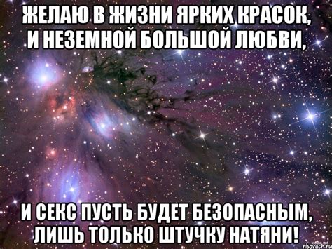 желаю в жизни ярких красок, и неземной большой любви, и секс пусть ...