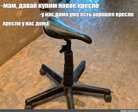 Мем: "-мам, давай купим новое кресло -у нас дома уже есть хорошее ...